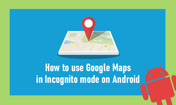 How to use Google Maps in Incognito mode on Android